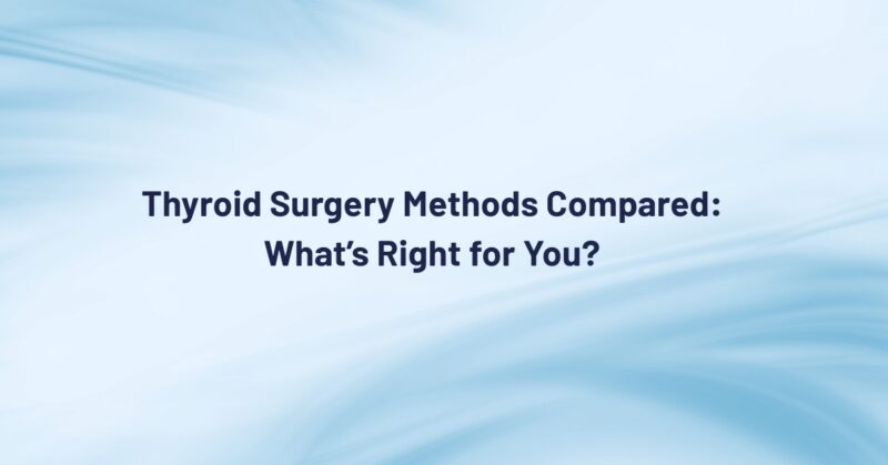 Thyroid Surgery Methods Compared: What’s Right for You?